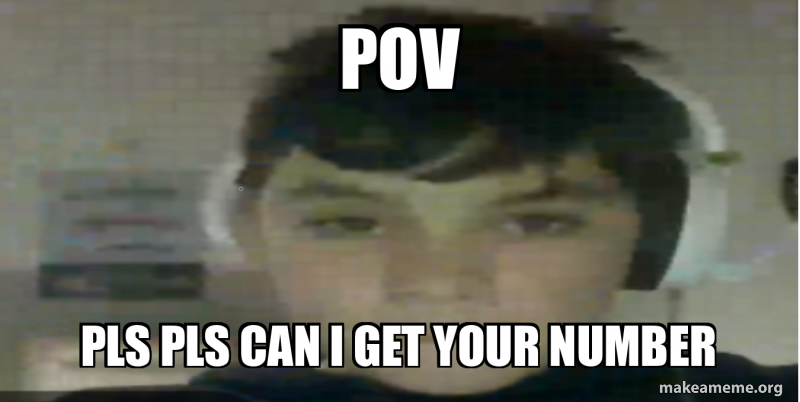 pov PLS PLS CAN I GET YOUR NUMBER | Make a Meme