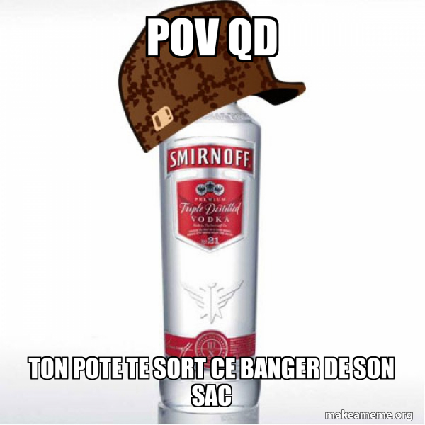 pov qd ton pote te sort ce banger de son sac - Scumbag Alcohol Meme ...