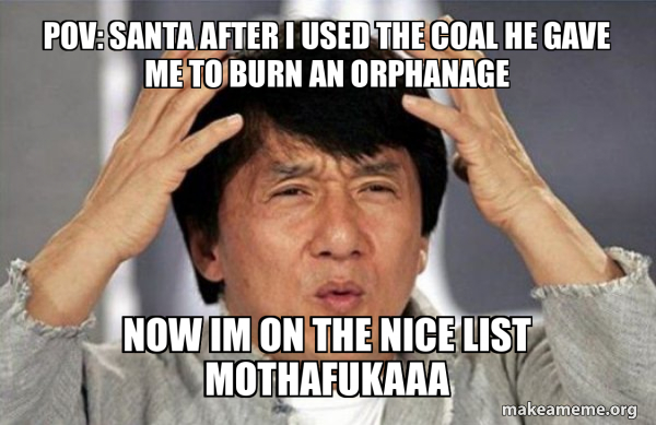 POV: Santa after I used the coal he gave me to burn an orphanage Now im ...