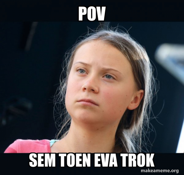 pov sem toen eva trok - Greta Thunberg Meme Generator