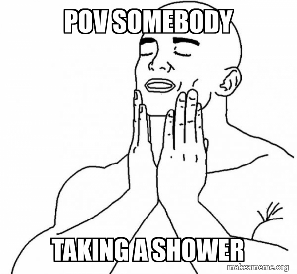 POV somebody taking a shower - Feels Good Meme Generator