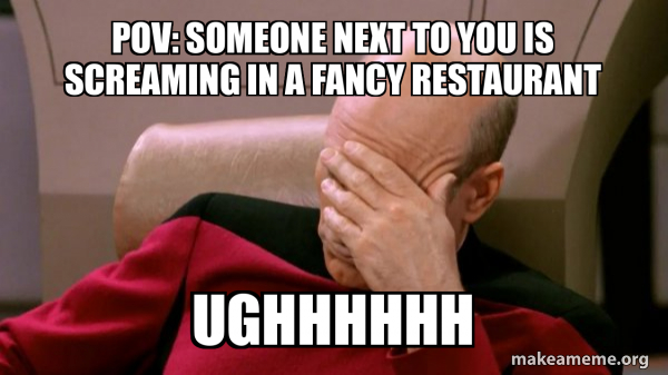 pov: someone next to you is screaming in a fancy restaurant ughhhhhh ...