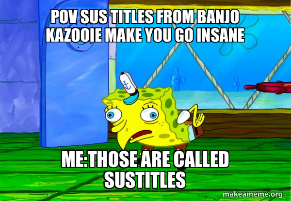 POV sus titles from banjo kazooie make you go insane Me:those are ...