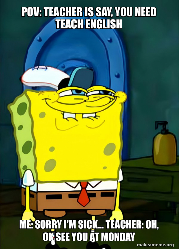 POV: Teacher is say, You need teach English Me: Sorry I'm sick ...