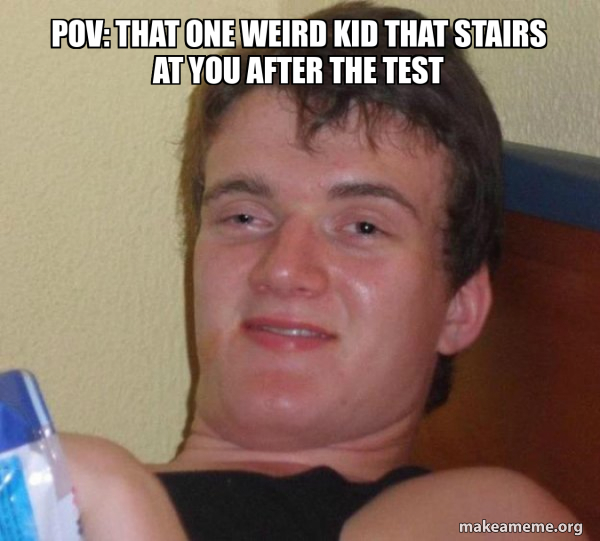 POV: That one weird kid that stairs at you after the test - [10] guy ...