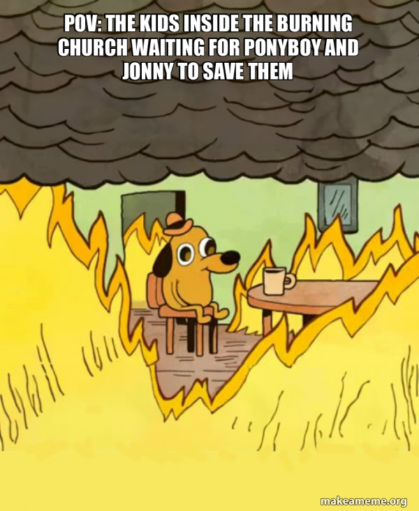 POV: the kids inside the burning church waiting for ponyboy and jonny ...