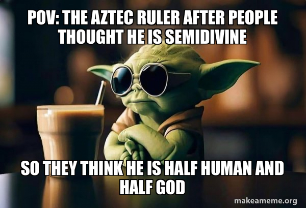 POV: THE AZTEC RULER AFTER PEOPLE THOUGHT HE IS SEMIDIVINE SO THEY ...