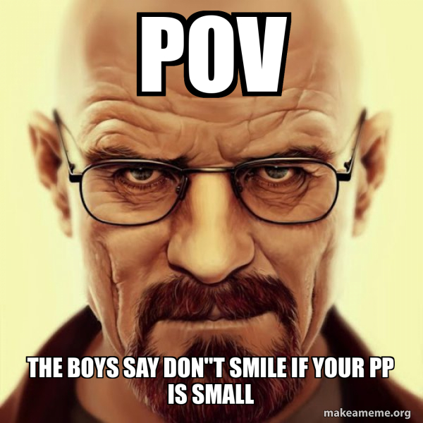 POV The boys say don"t smile if your pp is small - Walter White ...