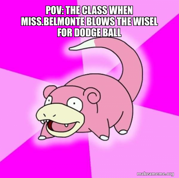 POV: the class when Miss.Belmonte blows the wisel for dodge ball ...