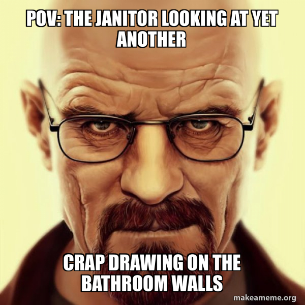 POV: The janitor looking at yet another Crap drawing on the bathroom ...