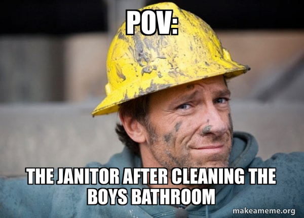 POV: THE JANITOR AFTER CLEANING THE BOYS BATHROOM - A Dirty Job Meme ...