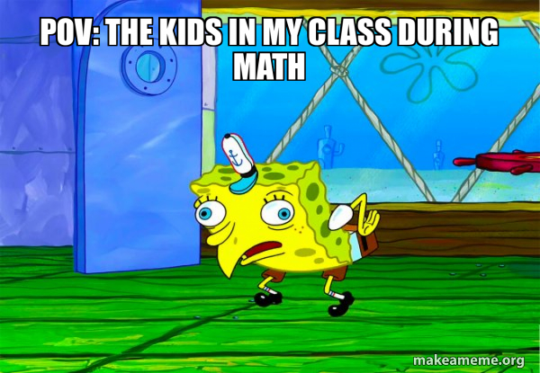POV: the kids in my class during math - Mocking SpongeBob Meme Generator