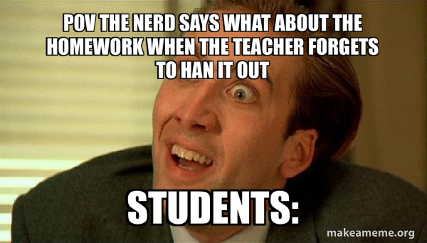 POV THE NERD SAYS WHAT ABOUT THE HOMEWORK WHEN THE TEACHER FORGETS TO ...