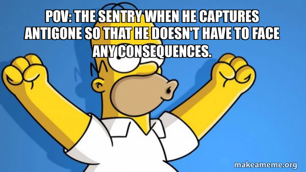 POV: The Sentry when he captures Antigone so that he doesn't have to ...