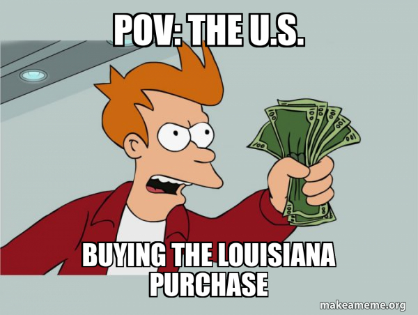 POV: The U.S. buying the Louisiana purchase - Shutup and Take My Money ...