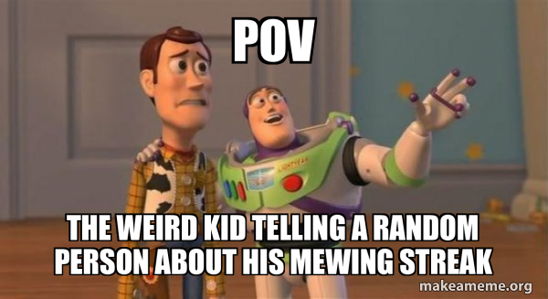 pov the weird kid telling a random person about his mewing streak ...