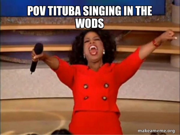 POV TiTuba singing in the wods - Oprah Winfrey - You Get a Car Meme ...
