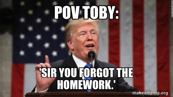 POV Toby: 'Sir you forgot the homework.' - Donald Trump Meme Generator