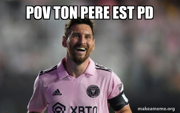 pov ton pere est pd - Happy Messi Meme Generator