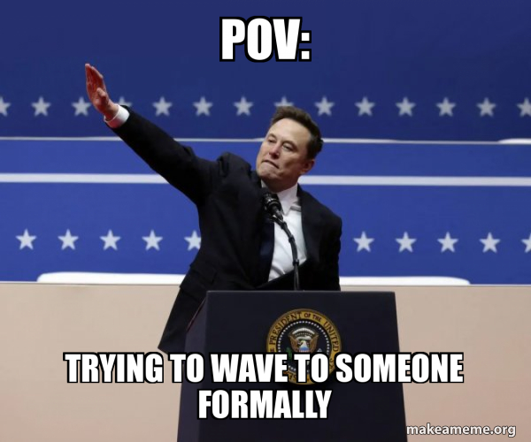 POV: Trying to wave to someone formally - Nazi Elon Meme Generator