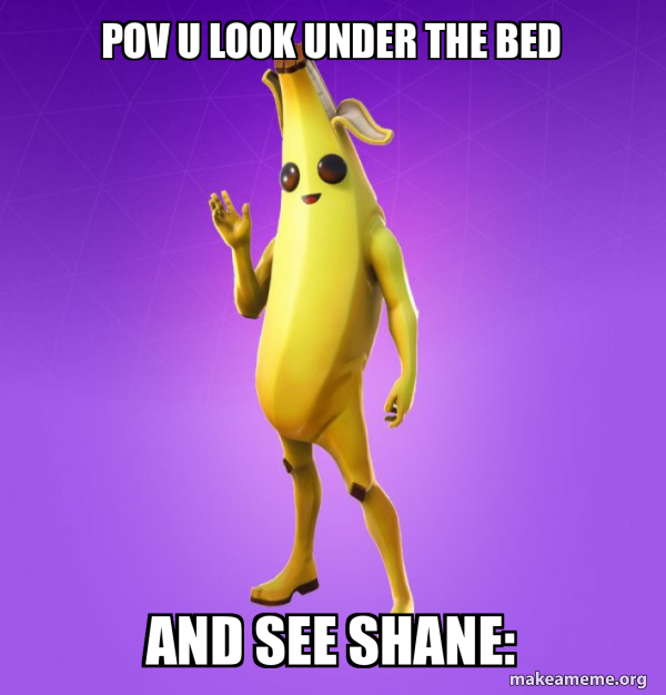 POV u look under the bed And see shane: - Peely Meme Generator