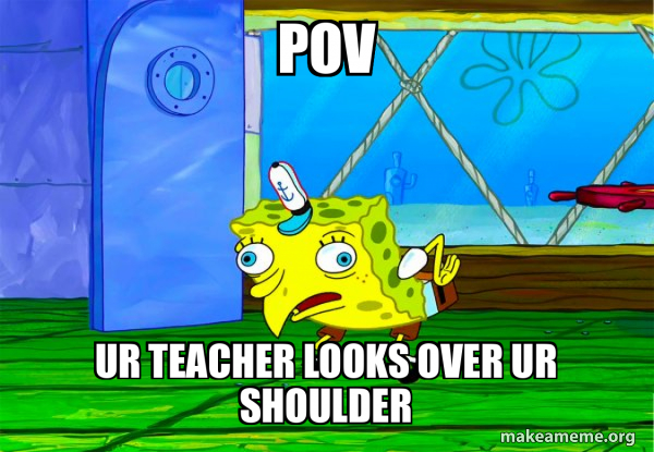 pov ur teacher looks over ur shoulder - Mocking SpongeBob Meme Generator