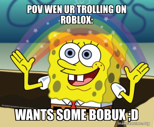 Pov wen ur trolling on roblox: Wants some bobux ;D - Rainbow SpongeBob ...