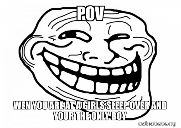 POV wen you are at a girls sleep over and your the only boy - Trollface ...