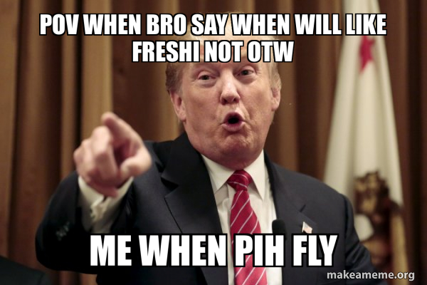 Pov when bro say when will like freshi not otw Me when pih fly - Donald ...