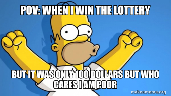 pov: when I win the lottery but it was only 100 dollars but who cares I ...