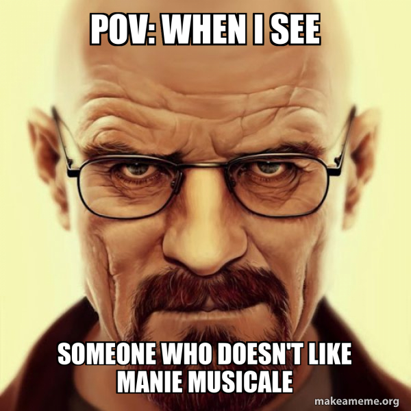 POV: When I see someone who doesn't like Manie Musicale - Walter White ...