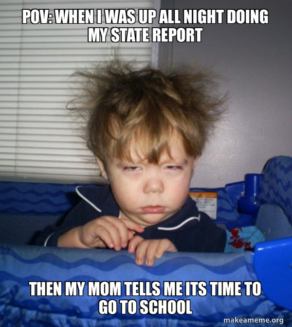 POV: when I was up all night doing my state report then my mom tells me ...