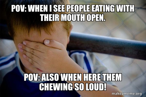 POV: When I see people eating with their mouth open. POV: Also when ...