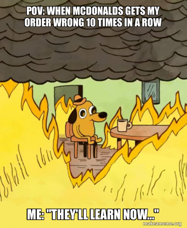Pov: When Mcdonalds gets my order wrong 10 times in a row Me: "They'll ...