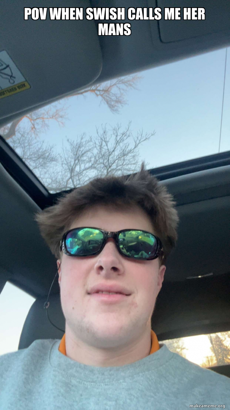 POV WHEN SWISH CALLS ME HER MANS Meme Generator