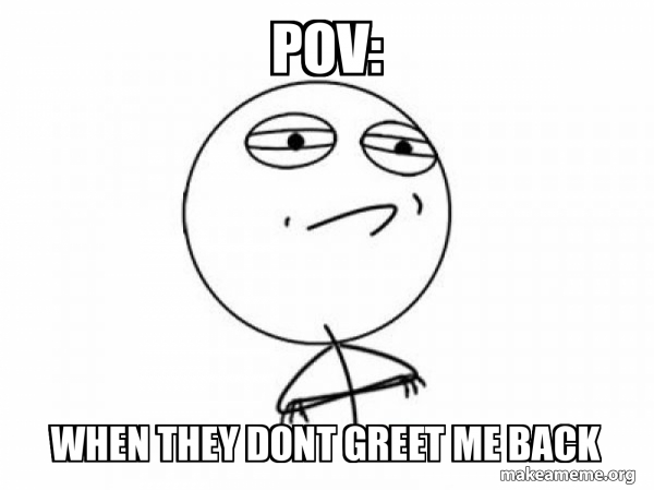 POV: when they dont greet me back - Challenge Acccepted Meme Generator