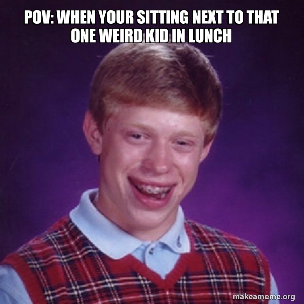 POV: When your sitting next to that one weird kid in lunch - Bad Luck ...