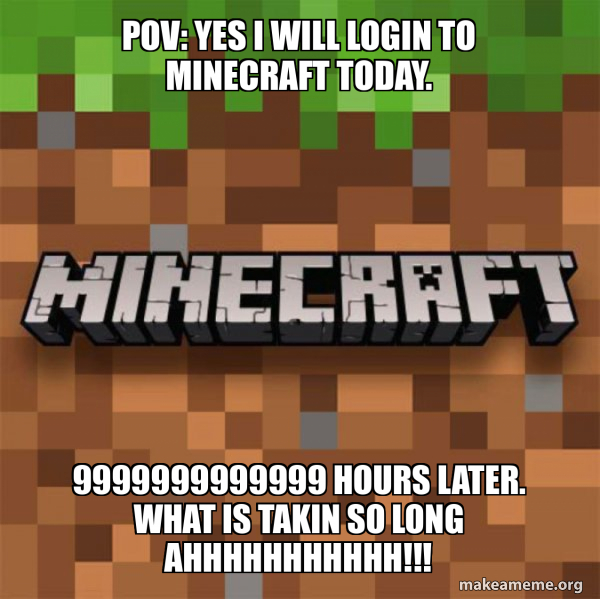 POV: Yes i will login to Minecraft today. 9999999999999 Hours later ...
