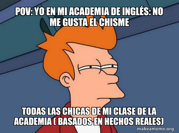 pov: yo en mi academia de inglés: no me gusta el chisme todas las ...