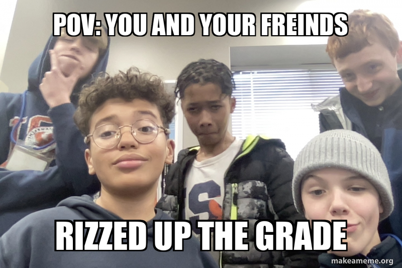 Pov: you and your freinds RIZZED UP THE GRADE Meme Generator