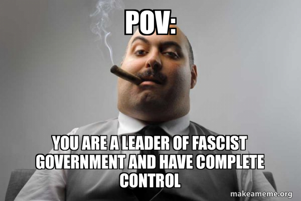 POV: You are a leader of Fascist government and have complete control ...