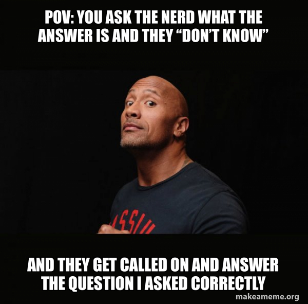 pov: you ask the nerd what the answer is and they “don’t know” and they ...
