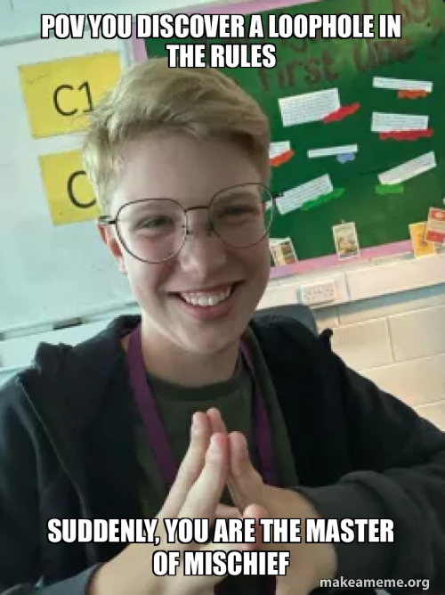 POV you discover a loophole in the rules Suddenly, you are the master ...