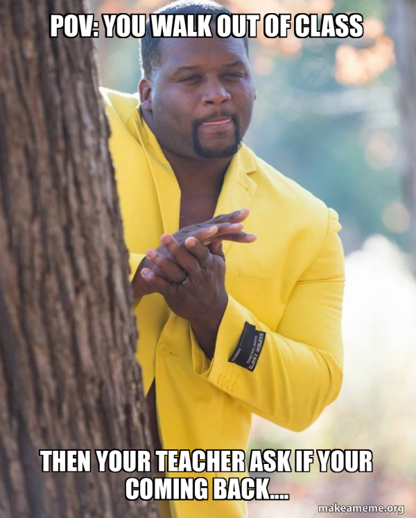 pov: you walk out of class then your teacher ask if your coming back ...
