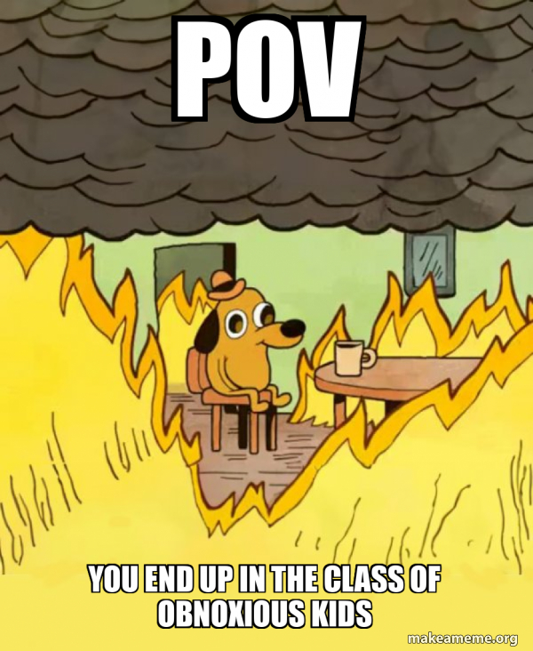Pov You end up in the class of obnoxious kids - This Is Fine Meme Generator