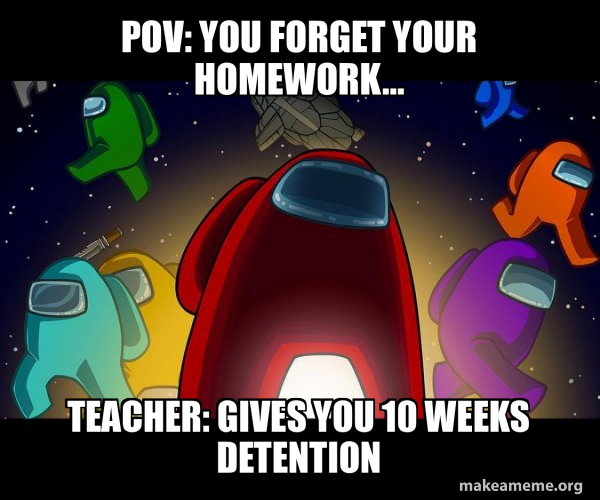 POV: you forget your homework... Teacher: gives you 10 weeks detention ...