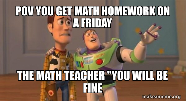Pov you get Math homework on a Friday The math teacher "you will be ...