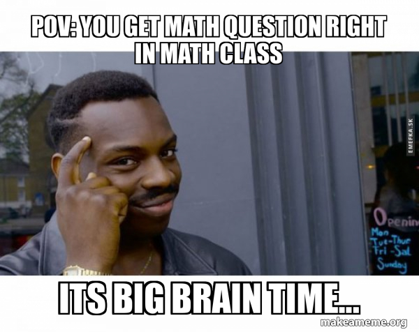 Pov: you get math question right in math class its big brain time ...