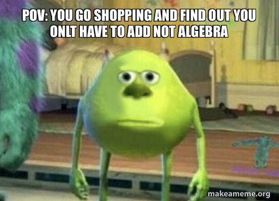 Pov: YOu go shopping and find out you onlt have to add not algebra Meme ...