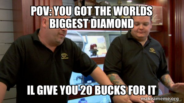 pov: you got the worlds biggest diamond il give you 20 bucks for it ...
